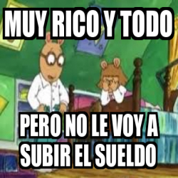 Meme Personalizado - Muy rico y todo pero no le voy a subir el sueldo ...