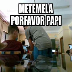 Meme Personalizado - metemela porfavor papi - 32334002