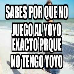 Meme Personalizado - saBES POR QUE NO JUEGO AL YOYO EXACTO PRQUE NO ...