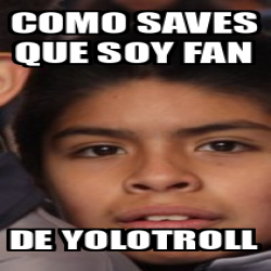 Meme Personalizado - como saves que soy fan de yolotroll - 32334533