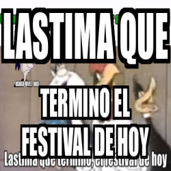 Meme Personalizado - Lastima que Termino el festival de hoy - 32334685