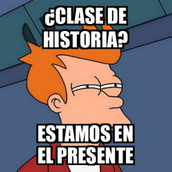 Meme Futurama Fry - ¿clase de historia? estamos en el presente - 32335313