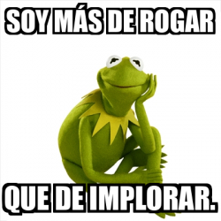 Meme Kermit the frog - Soy más de rogar Que de implorar. - 32336743