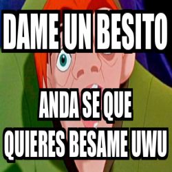 Meme Personalizado - Dame un besito Anda se que quieres Besame UWU ...