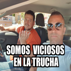 Meme Personalizado - Somos viciosos en la trucha - 32337919