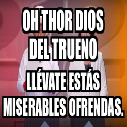Meme Personalizado - Oh Thor Dios del Trueno Llévate estás miserables ...