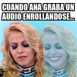 Meme Personalizado - Cuando Ana graba un audio enrollandose... - 32339471