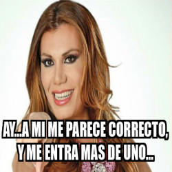 Meme Personalizado - ay...a mi me parece correcto, y me entra mas de ...