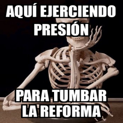 Meme Personalizado - Aquí ejerciendo presión para tumbar la reforma ...