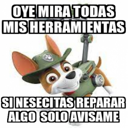 Meme Personalizado - Oye mira todas mis HERRAMIENTAS si nesecitas ...