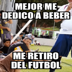Meme Personalizado - Mejor me dedico a beber Me retiro del futbol ...