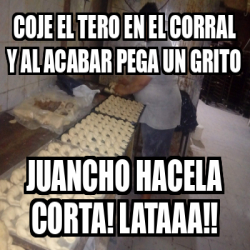 Meme Personalizado - Coje el tero en el corral y al acabar pega un ...