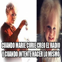 Meme Personalizado - cuando marie curie creo el radio y cuando intente ...