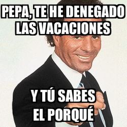 Meme Julio Iglesias - Pepa, te he denegado las vacaciones Y tú sabes el ...