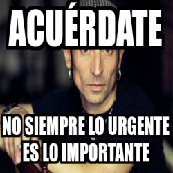 Meme Personalizado - ACUÉRDATE NO SIEMPRE LO URGENTE ES LO IMPORTANTE ...