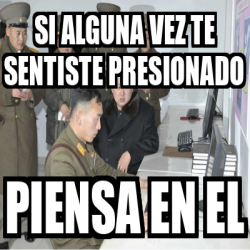 Meme Personalizado - si alguna vez te sentiste presionado piensa en el ...