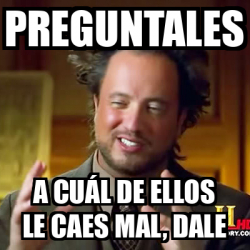 Meme Ancient Aliens - Preguntales A cuál de ellos le caes mal, dale ...