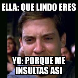 Meme crying peter parker - ella: que lindo eres yo: porque me insultas ...