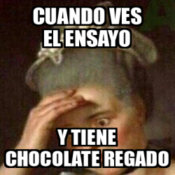 Meme Personalizado - CUANDO VES EL ENSAYO Y TIENE CHOCOLATE REGADO ...