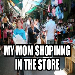 Meme Personalizado - My mom shopinng in the store - 32352081