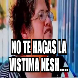 Meme Personalizado - No te hagas la Vistima Nesh..... - 32352331