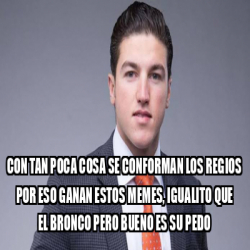 Meme Personalizado - Con tan poca cosa se conforman los regios por eso ...