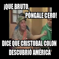 Meme Personalizado - ¡que bruto, PÓNGALE cero! dice que cristobal colon ...