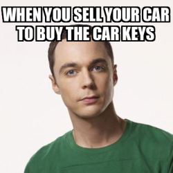 Meme Sheldon Cooper - WHEN YOU SELL YOUR CAR TO BUY THE CAR KEYS - 32356678