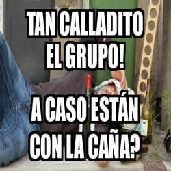 Meme Personalizado - TAN CALLADITO EL GRUPO! A CASO ESTÁN CON LA CAÑA ...
