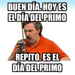 Meme Personalizado - Buen día. Hoy es el día del primo Repito. Es el ...