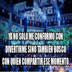 Meme Personalizado - Ya no solo me conformo con divertirme sino también ...