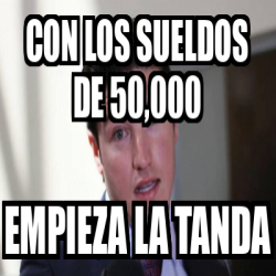 Meme Personalizado - cOn los SUELDOS DE 50,000 empieza la tanda - 32365120