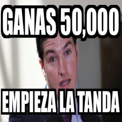 Meme Personalizado - ganas 50,000 empieza la tanda - 32365124