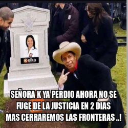 Meme Personalizado - SEÑORA K YA PERDIO AHORA NO SE FUGE DE LA JUSTICIA ...