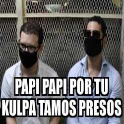 Meme Personalizado - Papi Papi por tu kulpa tamos presos - 32366760