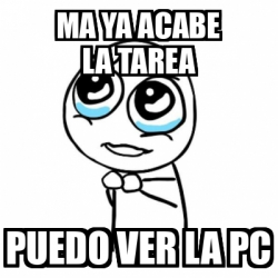 Meme Por favor - ma ya acabe la tarea puedo ver la pc - 32368060
