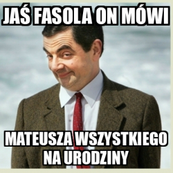 Meme Mr Bean - Jaś Fasola ON MÓWI MATEUSZA WSZYSTKIEGO NA URODZINY ...