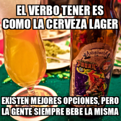 Meme Personalizado - El verbo tener es como la cerveza lager Existen ...