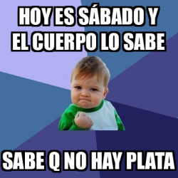 Meme Bebe Exitoso - Hoy es Sábado y el cuerpo lo sabe Sabe q no hay ...