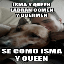 Meme Personalizado - Isma y Queen ladran comen y duermen Se como Isma y ...