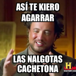 Meme Ancient Aliens - Así te kiero agarrar Las nalgotas cachetona ...