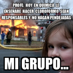 Meme Disaster Girl - profe: hoy en quimica le enseñare hacer cloroformo ...
