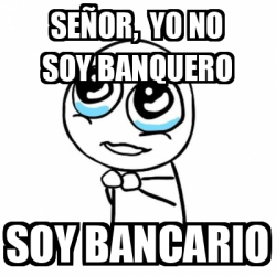 Meme Por favor - Señor, yo no soy banquero Soy bancario - 32377864