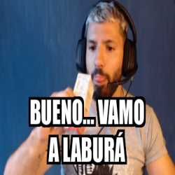 Meme Personalizado - BUENO... VAMO A laburá - 32377984