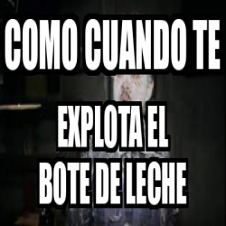 Meme Personalizado - como cuando te explota el bote de leche - 32378404