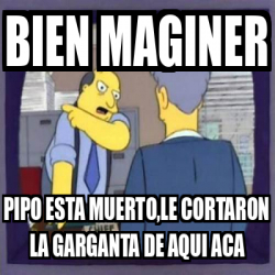 Meme Personalizado - bien maginer pipo esta muerto,le cortaron la ...