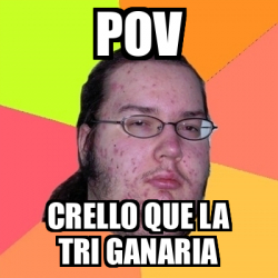 Meme Friki - POV Crello que la tri ganaria - 32380188