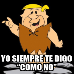 Meme Personalizado - Yo siempre te digo “como no” - 32380247