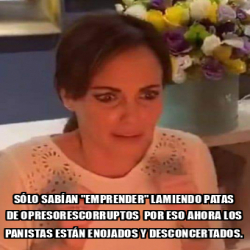 Meme Personalizado - Sólo sabían "emprender" lamiendo patas de ...