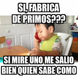 Meme Personalizado - si, fabrica de primos??? si mire uno me salio bien ...